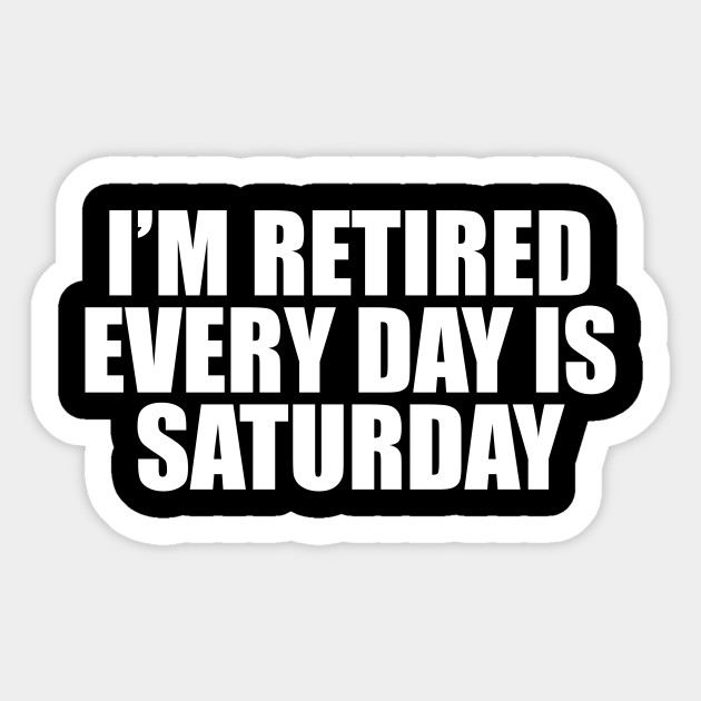 I'm retired every day is saturday - Funny Retired - Sticker | TeePublic I'm retired every day is saturday - Funny Retired - Sticker | TeePublic